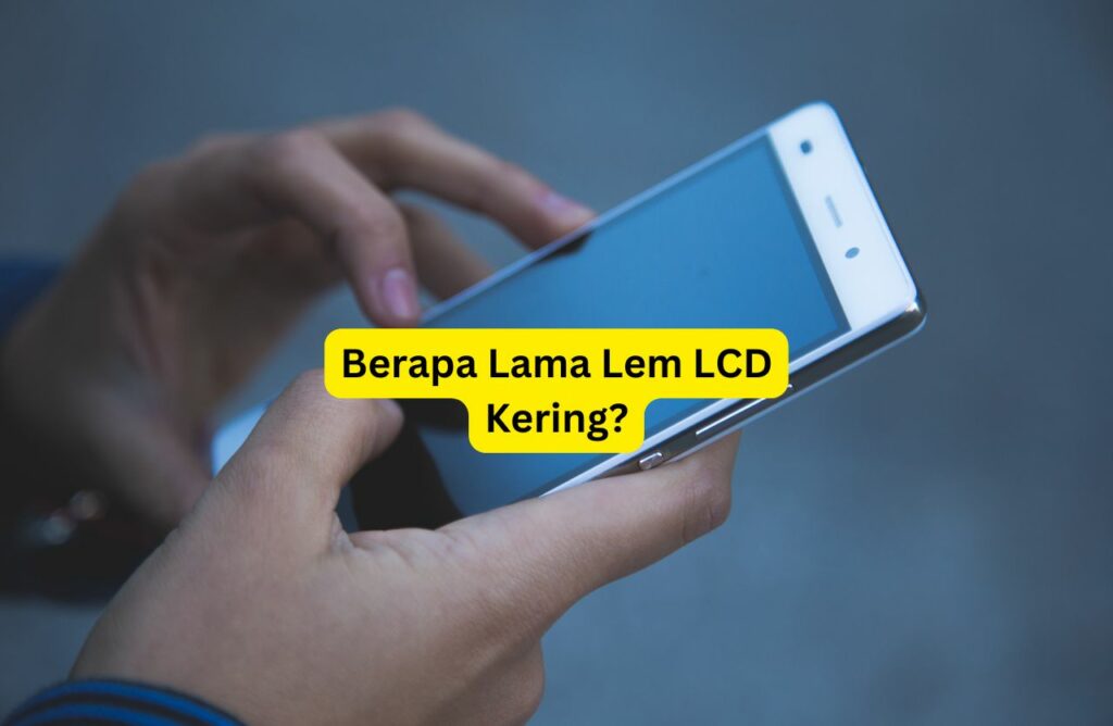 Berapa Lama Lem LCD Kering? Ini Cara Memastikan Hasil Maksimal
